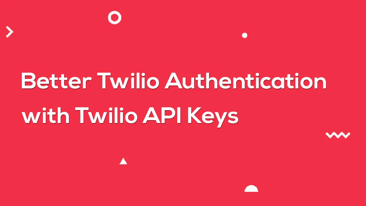 Better Twilio Authentication with Twilio API Keys Better Twilio Authentication with Twilio API Keys